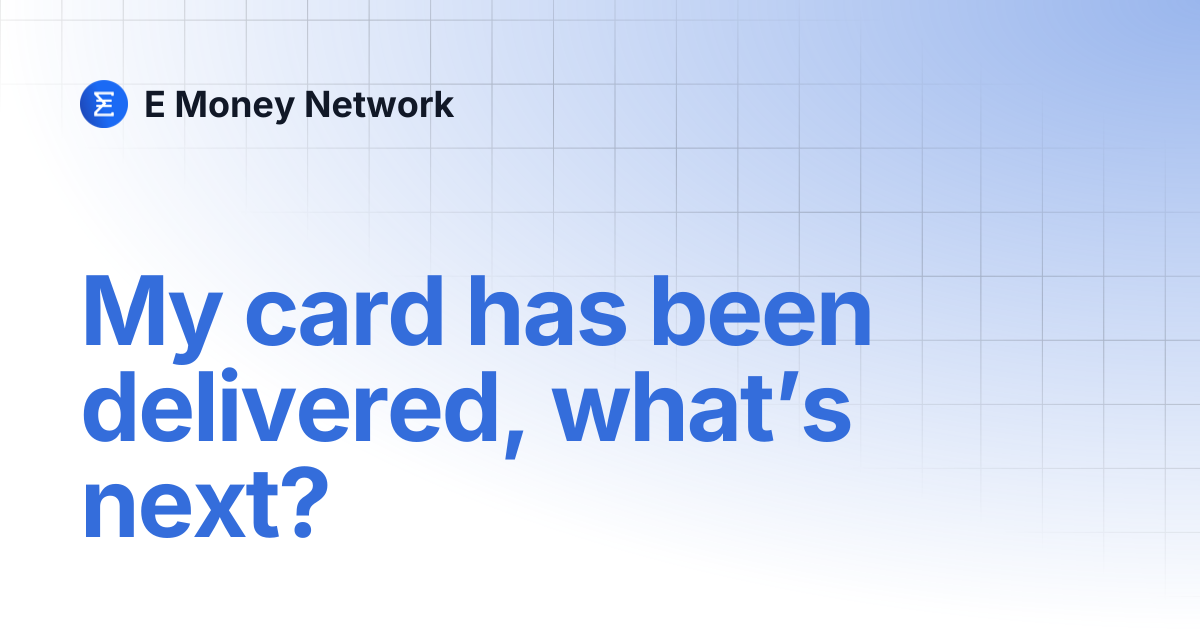 My card has been delivered, what’s next? | E Money Network