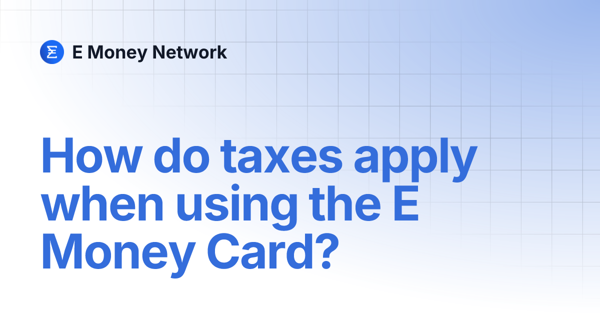 How do taxes apply when using the E Money Card? | E Money Network