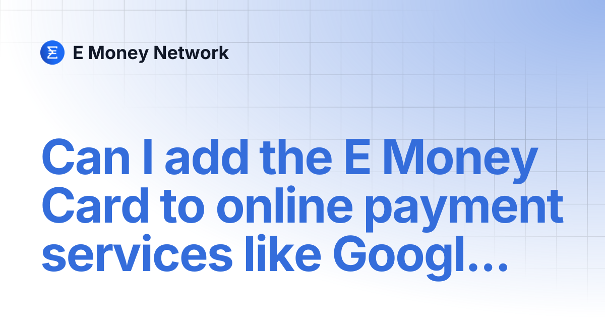 Can I add the E Money Card to online payment services like Google Pay ...